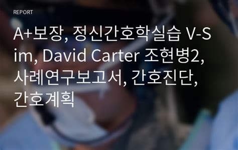 A보장 정신간호학실습 V Sim David Carter 조현병2 사례연구보고서 간호진단 간호계획 레포트