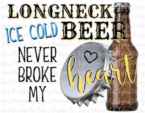 Longneck Ice Cold Beer Never Broke My Heart Sublimation Digital