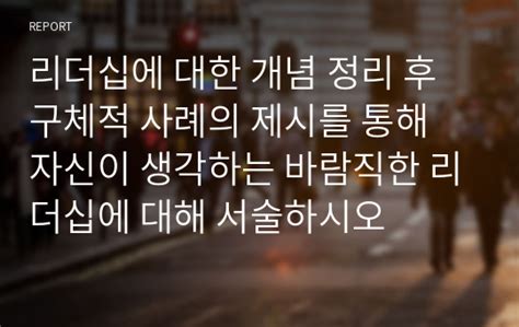 리더십에 대한 개념 정리 후 구체적 사례의 제시를 통해 자신이 생각하는 바람직한 리더십에 대해 서술하시오 레포트