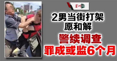 2华男当街打架愿和解 警续调查罪成最高监6个月 国内 即时国内 星洲网 Sin Chew Daily Malaysia