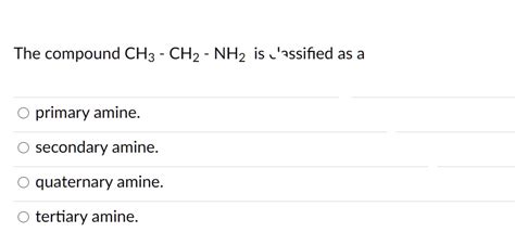 SOLVED: The compound CH3CH2NH2 is classified as a primary amine. secondary amine. quaternary ...