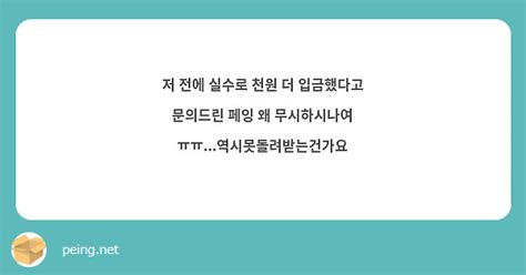 저 전에 실수로 천원 더 입금했다고 문의드린 페잉 왜 무시하시나여 ㅠㅠ역시못돌려받는건가요 Peing 質問箱