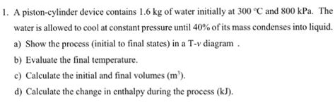 Solved A Piston Cylinder Device Contains Kg Of Water Chegg