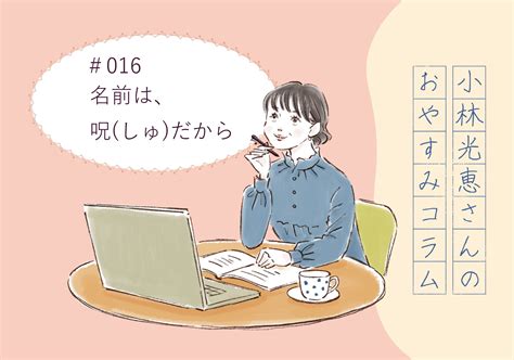 小林光恵さんの おやすみコラム ＃016「名前は、呪（しゅ）だから」 Nursing
