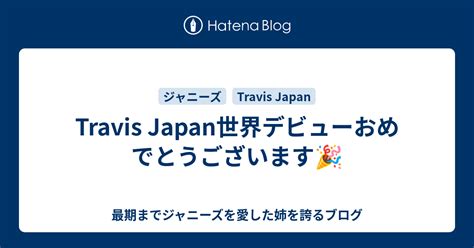 Travis Japan世界デビューおめでとうございます🎉 最期までジャニーズを愛した姉を誇るブログ