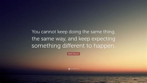 Beth Moore Quote You Cannot Keep Doing The Same Thing The Same Way