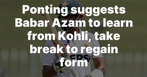 Ponting Suggests Babar Azam To Learn From Kohli Take Break To Regain