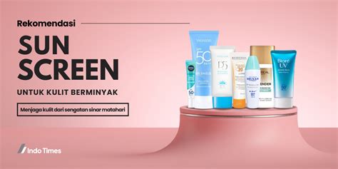 7 Rekomendasi Sunscreen Untuk Kulit Berminyak Dan Manfaatnya Indotimes