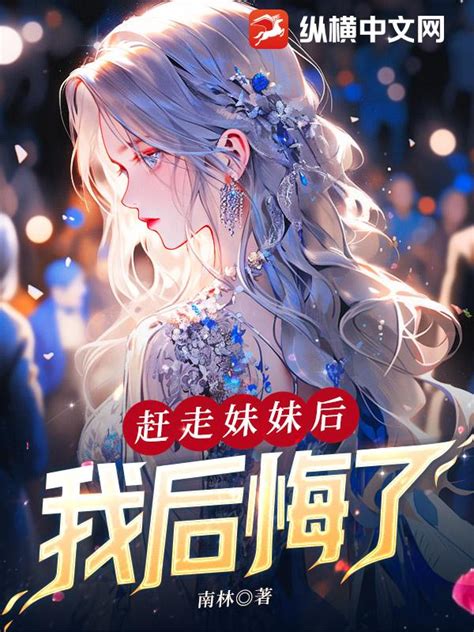 赶走妹妹后，我后悔了南林最新章节全本在线阅读 纵横中文网官方正版