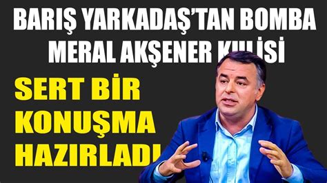 Barış Yarkadaş tan bomba Meral Akşener Kulisi Sert bir konuşma