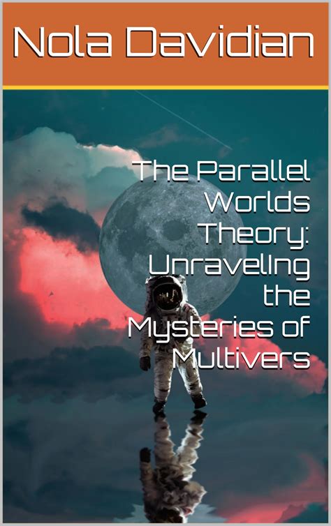 The Parallel Worlds Theory Unraveling The Mysteries Of Multivers By