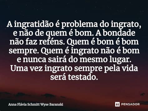 A ingratidão é problema do ingrato Anna Flávia Schmitt Wyse