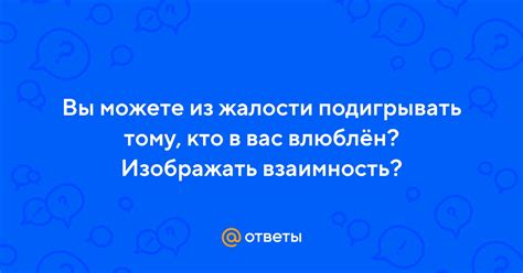 Вы можете из жалости подигрывать тому кто в вас влюблён Изображать