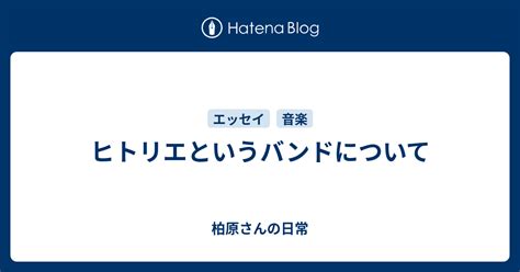 ヒトリエというバンドについて 柏原さんの日常