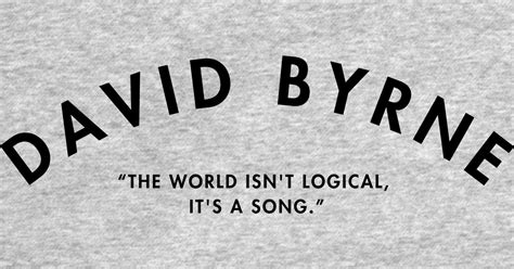 David Byrne The World Isnt Logical Its A Song David Byrne Quote T