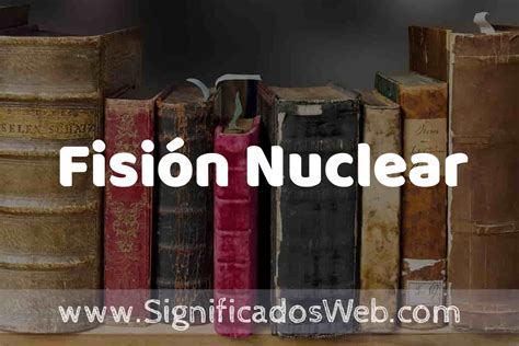 Definición De Fisión Nuclear Que Es 5 Ejemplos Tipos Y Para Que