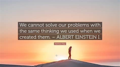 Matthew May Quote We Cannot Solve Our Problems With The Same Thinking We Used When We Created