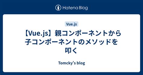 【vuejs】親コンポーネントから子コンポーネントのメソッドを叩く Tomckys Blog