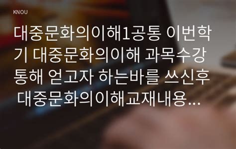 대중문화의이해1공통 이번학기 대중문화의이해 과목수강통해 얻고자 하는바를 쓰신후 대중문화의이해교재내용 가장관심 주제하나 골라서술하시오00 방송통신대