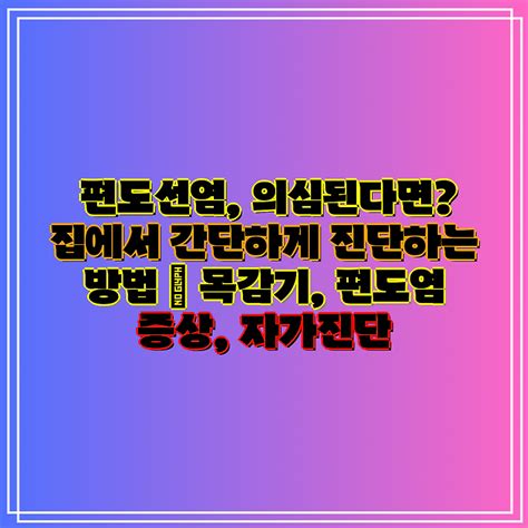 편도선염 의심된다면 집에서 간단하게 진단하는 방법 목감기 편도염 증상 자가진단