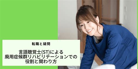 言語聴覚士stによる廃用症候群リハビリテーションでの役割と関わり方｜ptot人材バンク