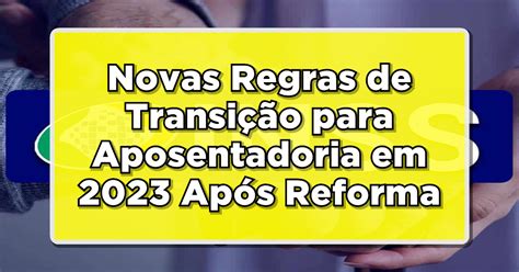 Entenda as Novas Regras de Transição para Aposentadoria em 2023 Após