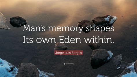 Jorge Luis Borges Quote Mans Memory Shapes Its Own Eden Within