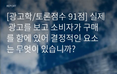 광고학토론점수 91점 실제 광고를 보고 소비자가 구매를 함에 있어 결정적인 요소는 무엇이 있습니까 레포트