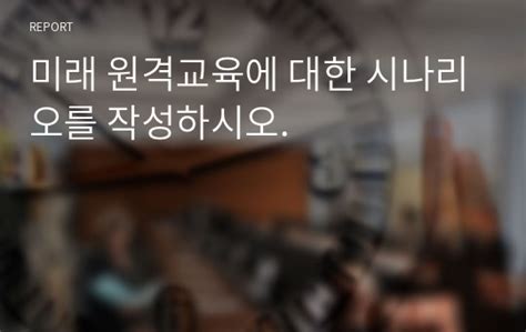 미래 원격교육에 대한 시나리오를 작성하시오 레포트