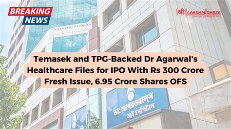 Temasek And Tpg Backed Dr Agarwals Healthcare Files For Ipo With Rs