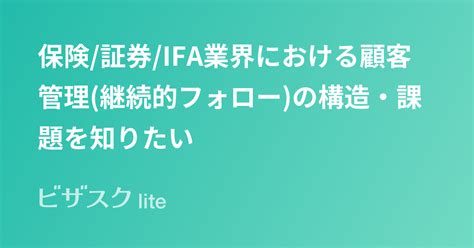 保険 証券 IFA業界における顧客管理 継続的フォロー の構造課題を知りたい スポットコンサル ビザスク