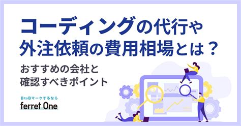 コーディングの代行や外注依頼の費用相場とは？おすすめの会社と確認すべきポイント 【btobマーケティング】サイトからのリード獲得を増やす｜ferret One（フェレットワン）