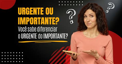 Aprenda A Diferença Entre Urgente E Importante