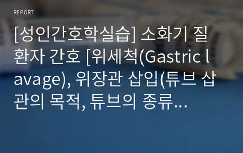 [성인간호학실습] 소화기 질환자 간호 [위세척 Gastric Lavage 위장관 삽입 튜브 삽관의 목적 튜브의 종류