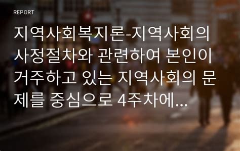 지역사회복지론 지역사회의 사정절차와 관련하여 본인이 거주하고 있는 지역사회의 문제를 중심으로 4주차에 제시된 4가지 욕구파악
