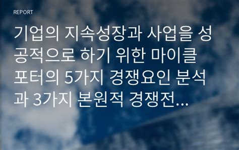 기업의 지속성장과 사업을 성공적으로 하기 위한 마이클 포터의 5가지 경쟁요인 분석과 3가지 본원적 경쟁전략에 대하여 작성하고