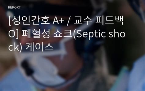성인간호 A 교수 피드백 O 폐혈성 쇼크septic Shock 케이스 레포트