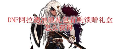 Dnf阿拉德冲浪礼包首购馈赠礼盒怎么获得阿拉德冲浪礼包首购馈赠礼盒获得方法3dm网游
