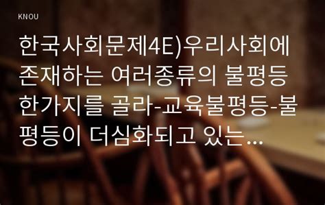 한국사회문제4e우리사회에 존재하는 여러종류의 불평등 한가지를 골라 교육불평등 불평등이 더심화되고 있는지아니면 완화되고 있는지를 구체적인사례를 들어가면서서술0k 방송통신대