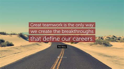 Pat Riley Quote “great Teamwork Is The Only Way We Create The Breakthroughs That Define Our