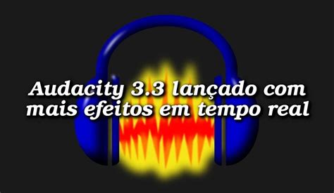 Audacity 3 3 lançado mais efeitos em tempo real