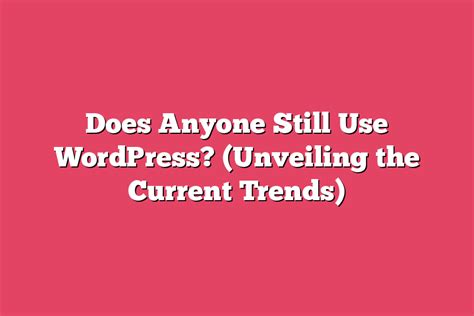 Does Anyone Still Use Wordpress Unveiling The Current Trends Cms