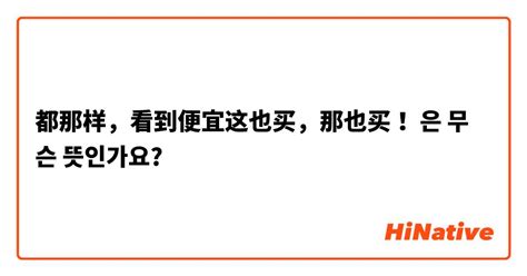 都那样，看到便宜这也买，那也买！은는 무슨 뜻인가요 간체 중국어 질문 Hinative