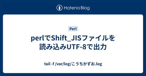 Perlでshiftjisファイルを読み込みutf 8で出力 Tail F Varlogこうちかずおlog