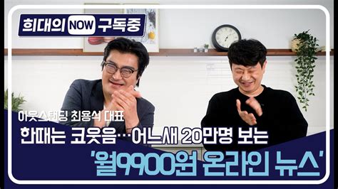희대의 Now 구독중 한때는 코웃음어느새 20만명 보는 월9900원 온라인 뉴스 아웃스탠딩 최용식 대표 2편 디따