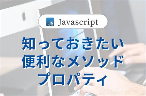 Web制作において、javascriptの便利なメソッド及びプロパティを紹介