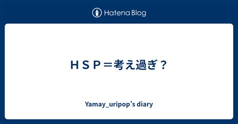 Hsp＝考え過ぎ？ Yamayuripops Diary