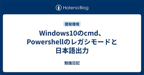 Windows10のcmd、powershellのレガシモードと日本語出力 勉強日記