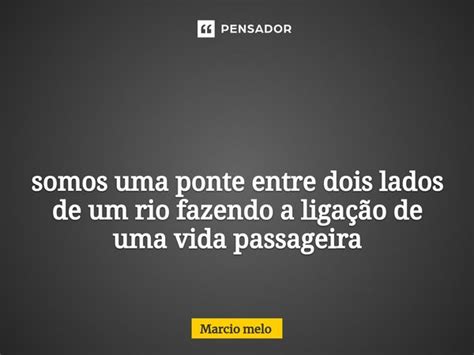 Somos Uma Ponte Entre Dois Lados De Marcio Melo Pensador