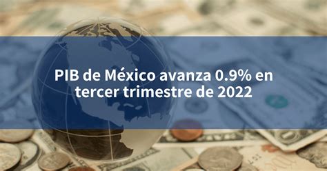 Pib De México Avanza 09 En Tercer Trimestre De 2022 Incomex